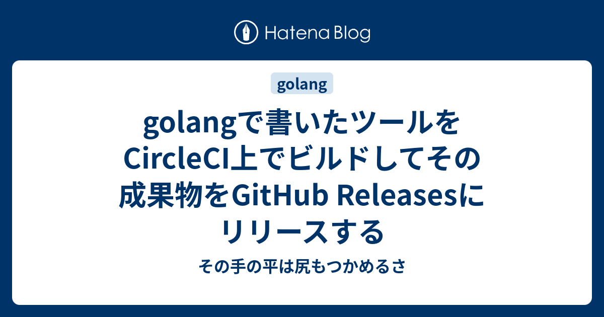 golangで書いたツールをCircleCI上でビルドしてその成果物をGitHub Releasesにリリースする - その手の平は尻もつかめるさ