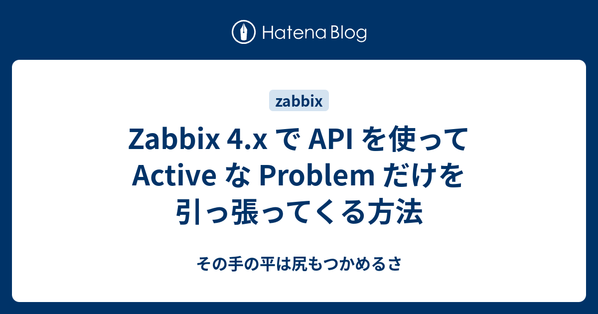Zabbix 4.x で API を使って Active な Problem だけを引っ張ってくる方法 - その手の平は尻もつかめるさ