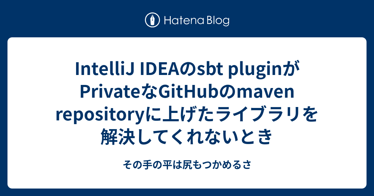 IntelliJ IDEAのsbt pluginがPrivateなGitHubのmaven repositoryに上げたライブラリを解決してくれないとき - その手の平は尻もつかめるさ