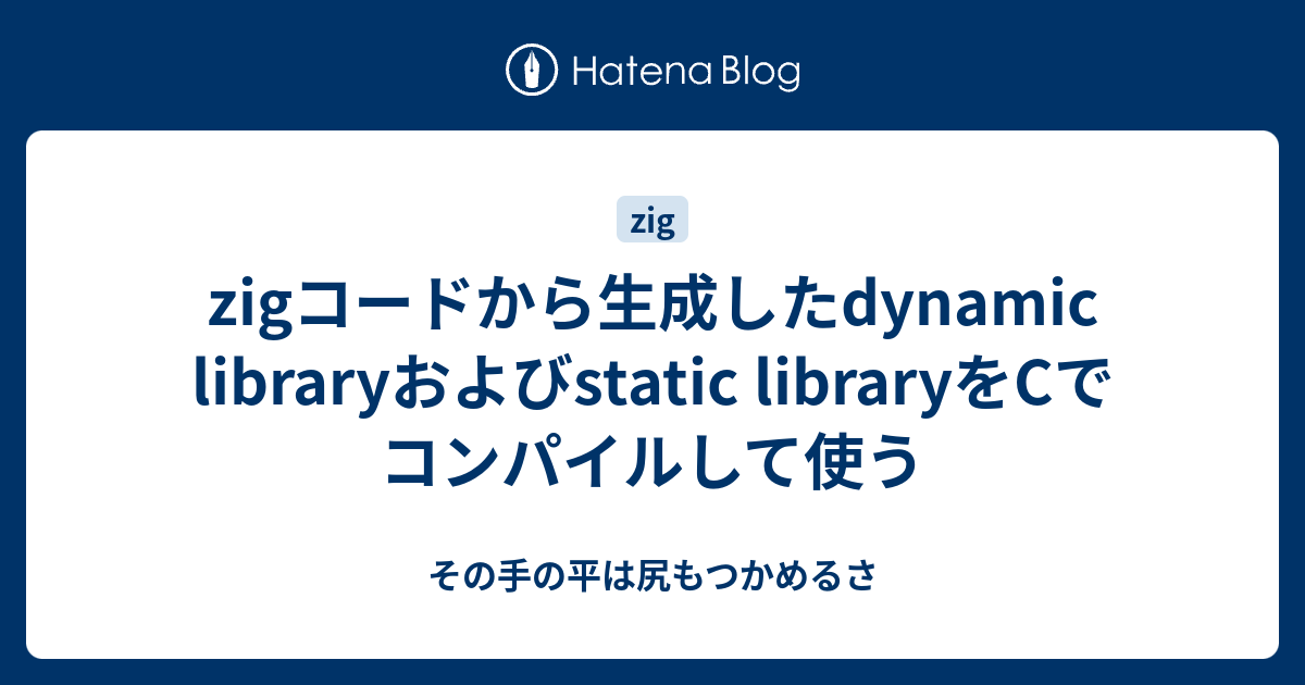 zigコードから生成したdynamic libraryおよびstatic libraryをCでコンパイルして使う - その手の平は尻もつかめるさ