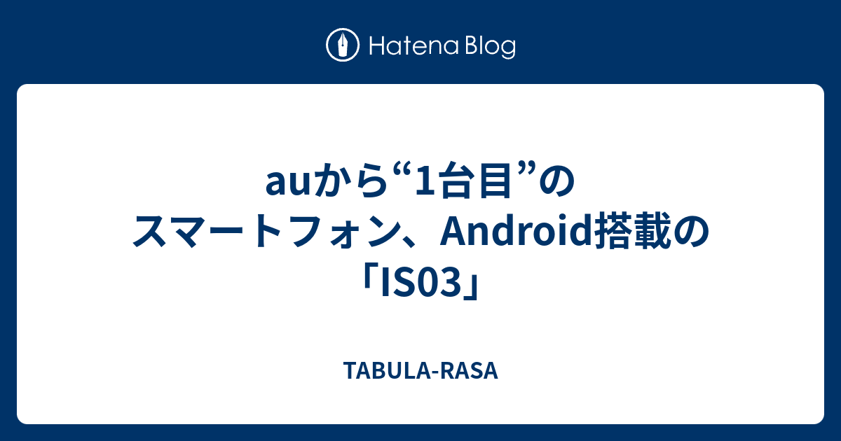 auから“1台目”のスマートフォン、Android搭載の「IS03」 - TABULA-RASA