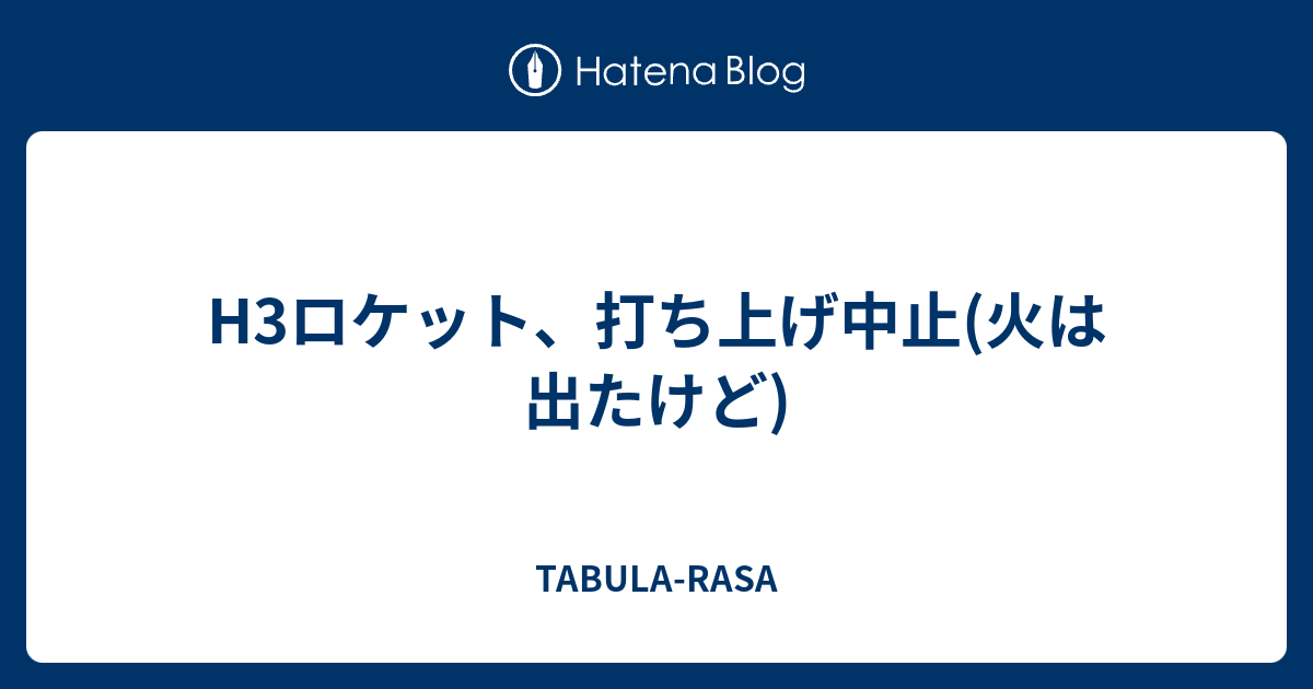 H3ロケット、打ち上げ中止(火は出たけど) - TABULA-RASA