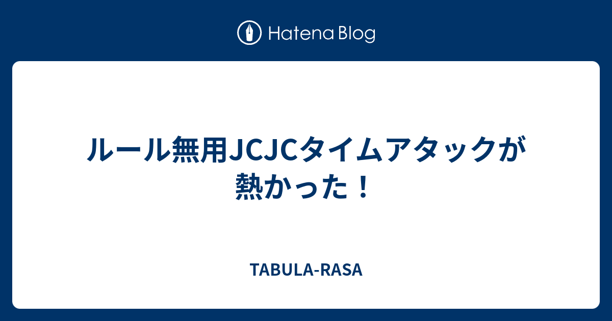 ルール無用JCJCタイムアタックが熱かった！ - TABULA-RASA