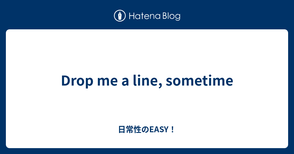 Drop me a line, sometime - 日常性のEASY！