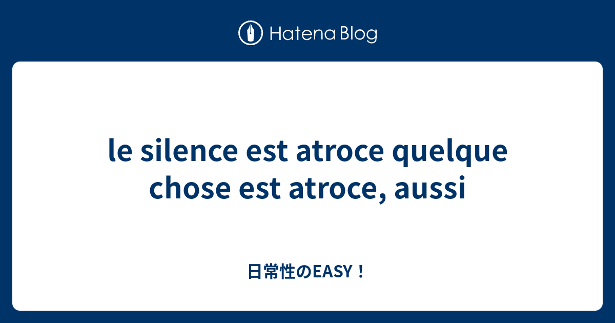 le silence est atroce quelque chose est atroce, aussi - 日常性のEASY！