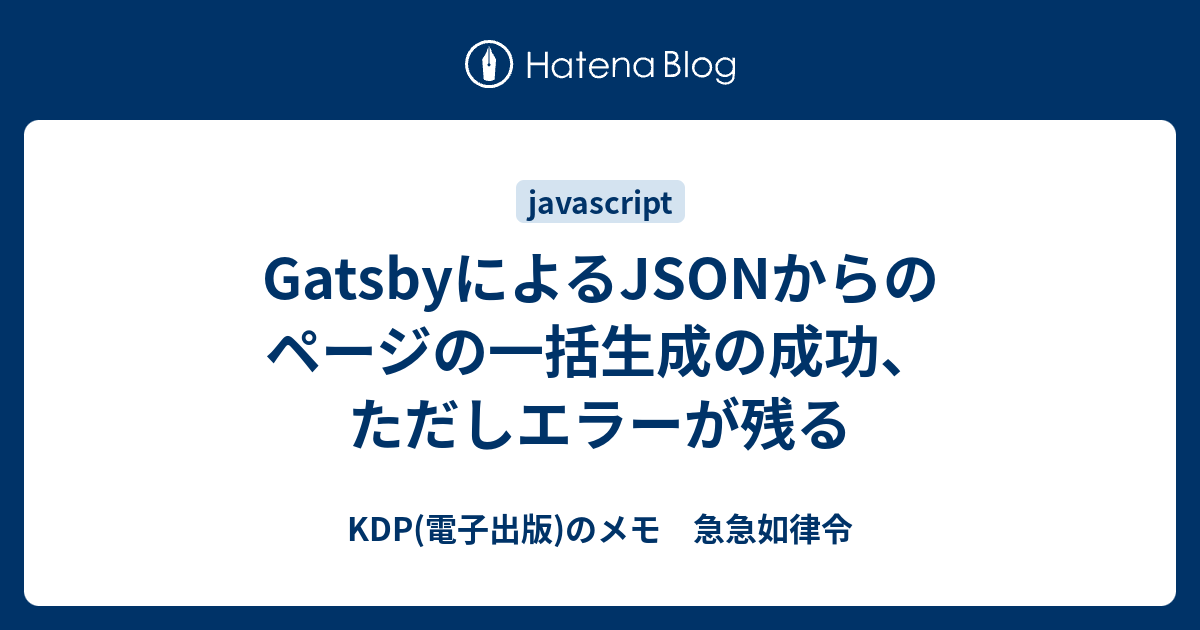 GatsbyによるJSONからのページの一括生成の成功、ただしエラーが残る - KDP(電子出版)のメモ 急急如律令