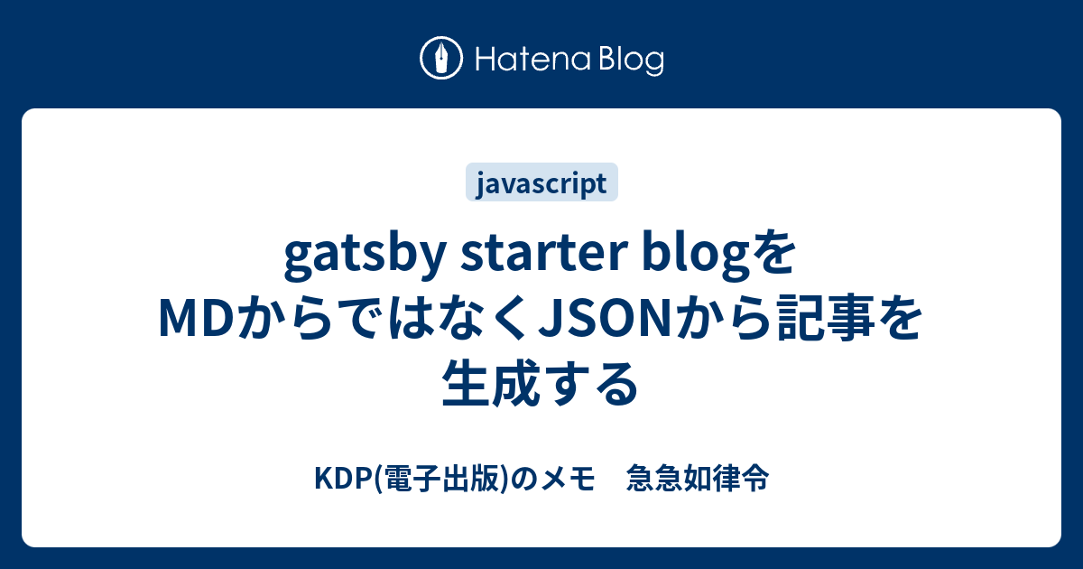 gatsby starter blogをMDからではなくJSONから記事を生成する - KDP(電子出版)のメモ 急急如律令