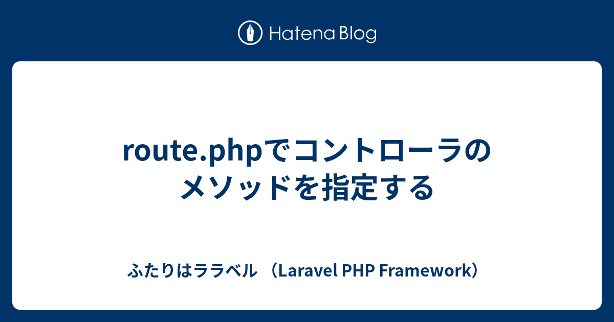 route.phpでコントローラのメソッドを指定する - ふたりはララベル （Laravel PHP Framework）