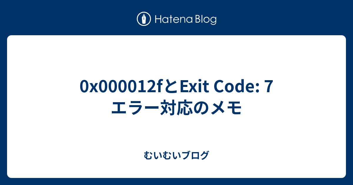0x000012fとExit Code: 7 エラー対応のメモ - むいむいブログ