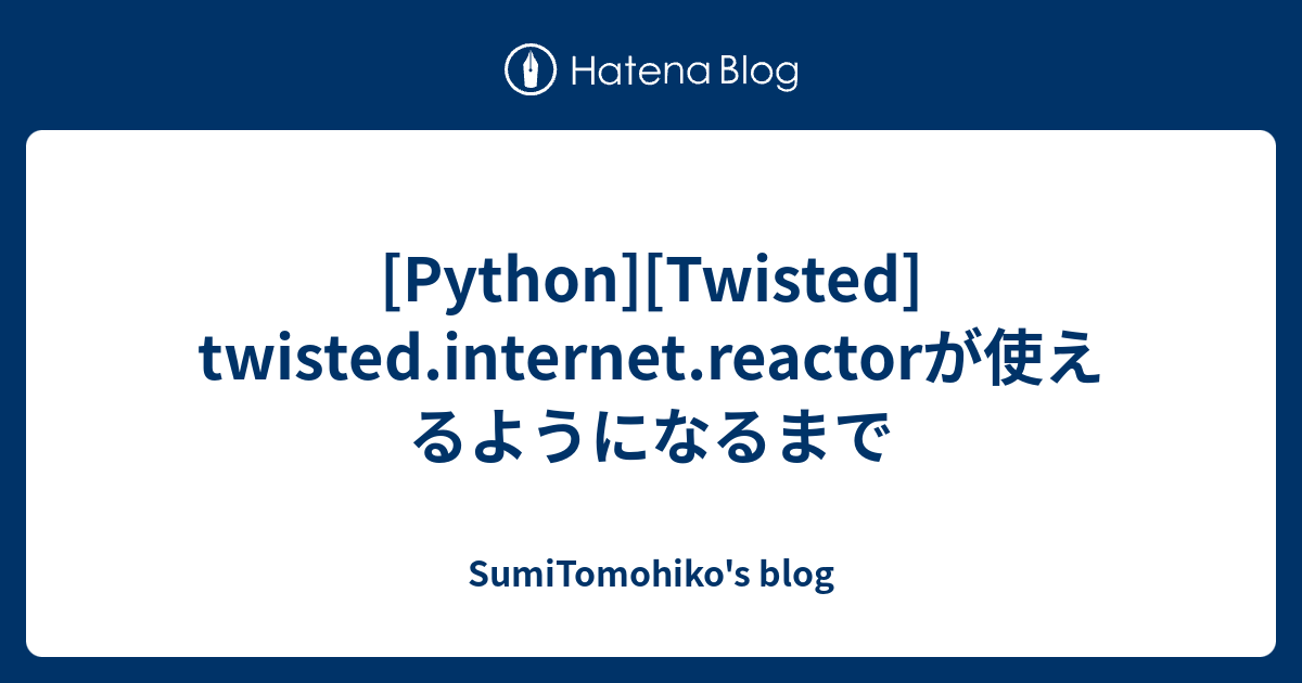 [Python][Twisted] twisted.internet.reactorが使えるようになるまで - SumiTomohiko's blog