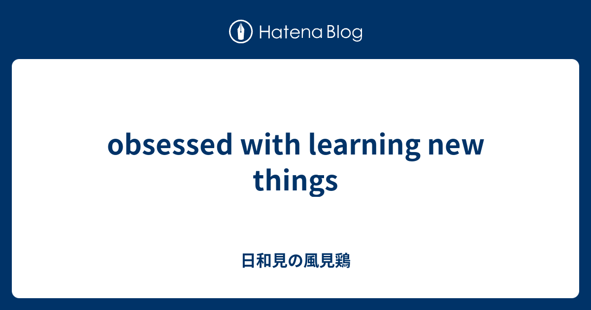 obsessed with learning new things - 日和見の風見鶏