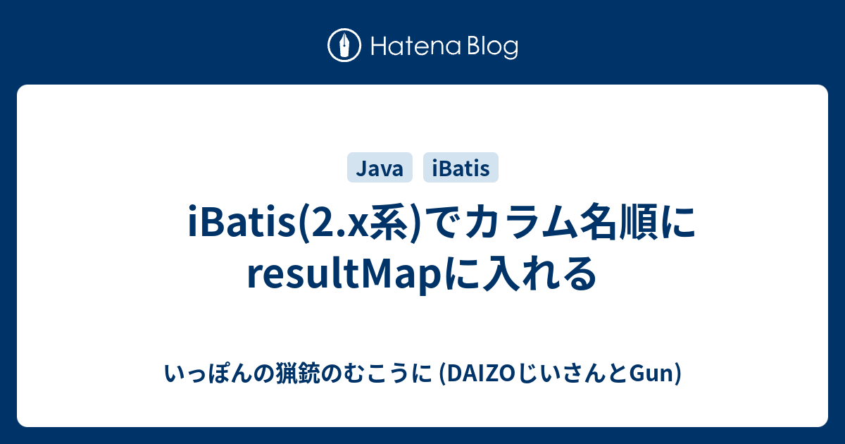 iBatis(2.x系)でカラム名順にresultMapに入れる - いっぽんの猟銃のむこうに (DAIZOじいさんとGun)