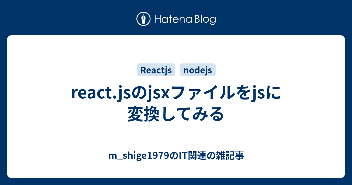 react.jsのjsxファイルをjsに変換してみる - m_shige1979のIT関連の雑記事