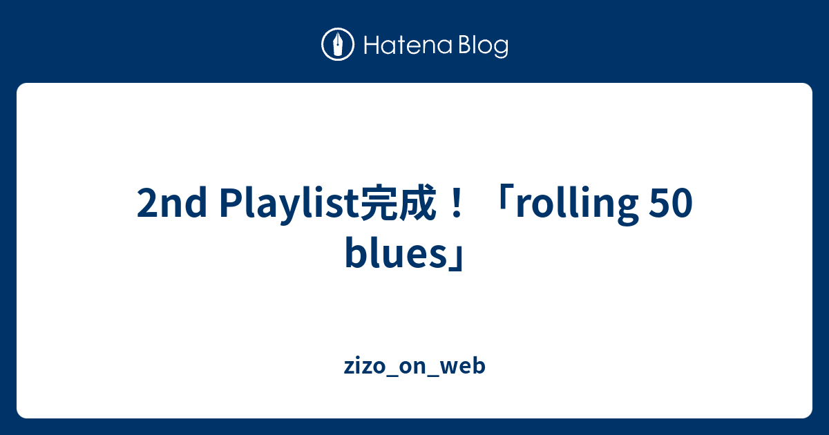 2nd Playlist完成！「rolling 50 blues」 - zizo_on_web