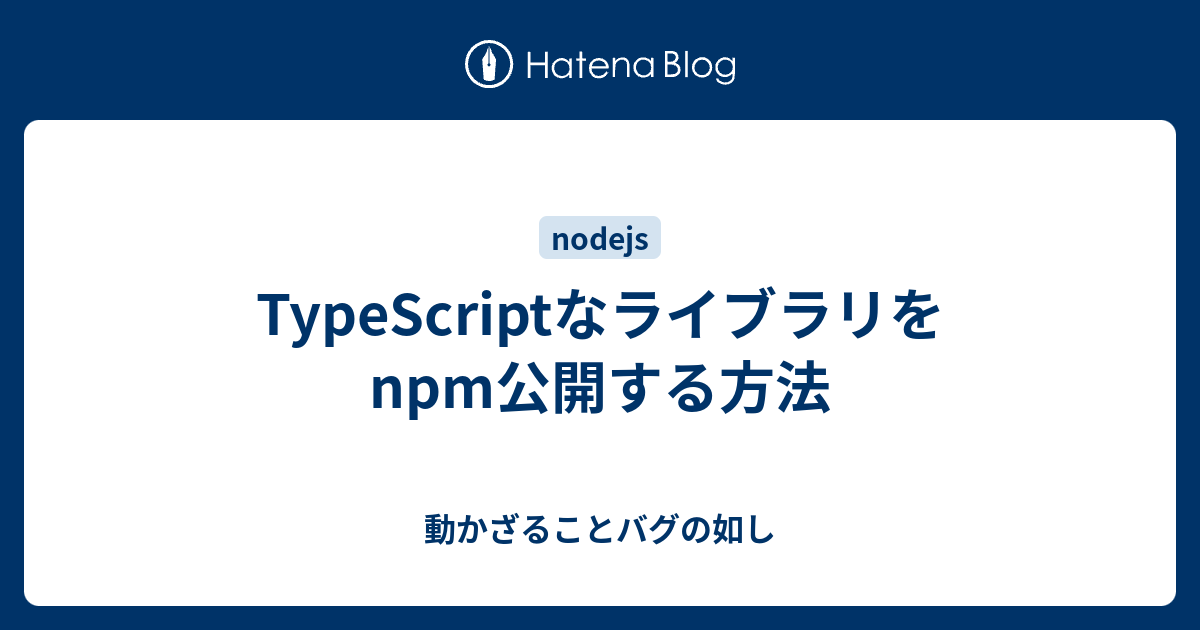 TypeScriptなライブラリをnpm公開する方法 - 動かざることバグの如し