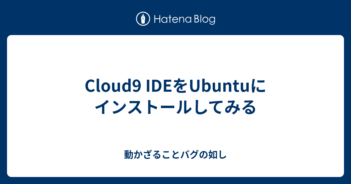 Cloud9 IDEをUbuntuにインストールしてみる - 動かざることバグの如し