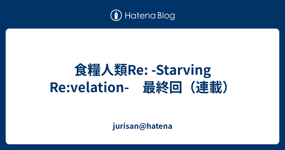食糧人類Re: -Starving Re:velation- 最終回（連載） - jurisan@hatena
