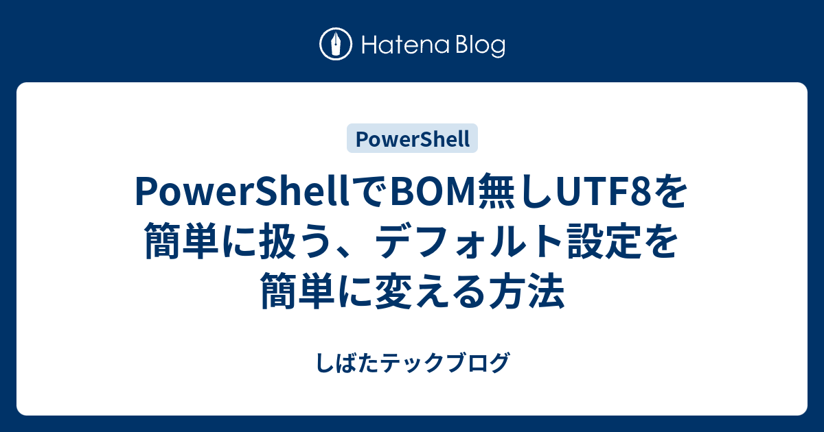 PowerShellでBOM無しUTF8を簡単に扱う、デフォルト設定を簡単に変える方法 - しばたテックブログ