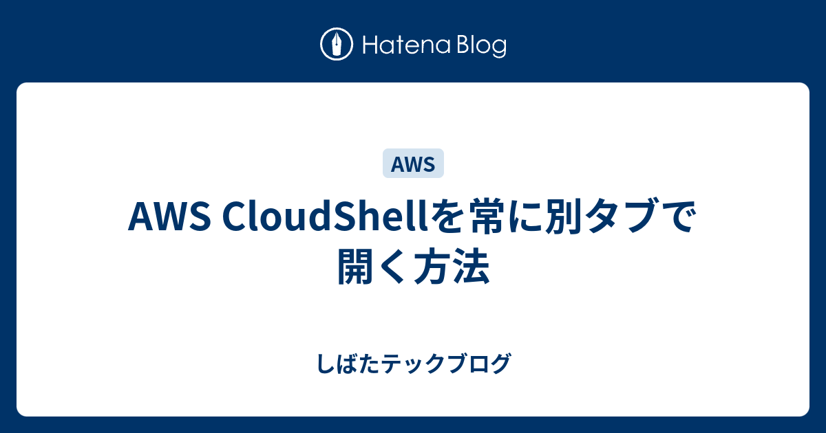 AWS CloudShellを常に別タブで開く方法 - しばたテックブログ