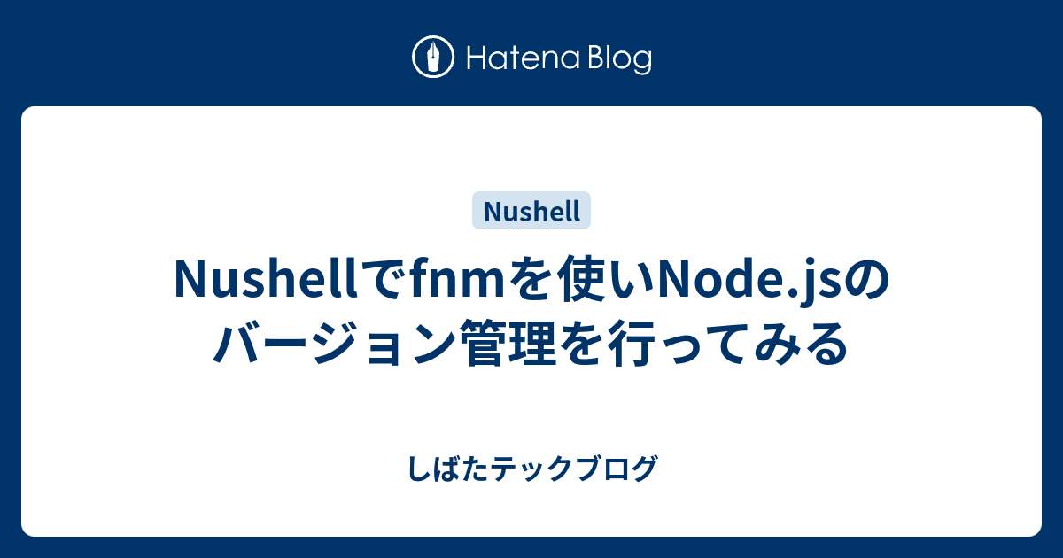 Nushellでfnmを使いNode.jsのバージョン管理を行ってみる - しばたテックブログ