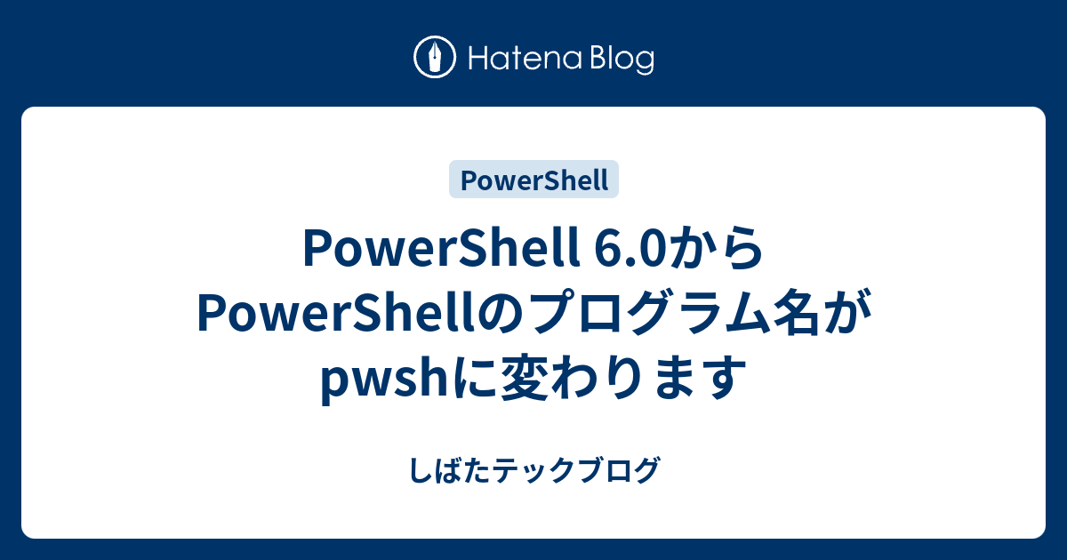 PowerShell 6.0からPowerShellのプログラム名がpwshに変わります - しばたテックブログ