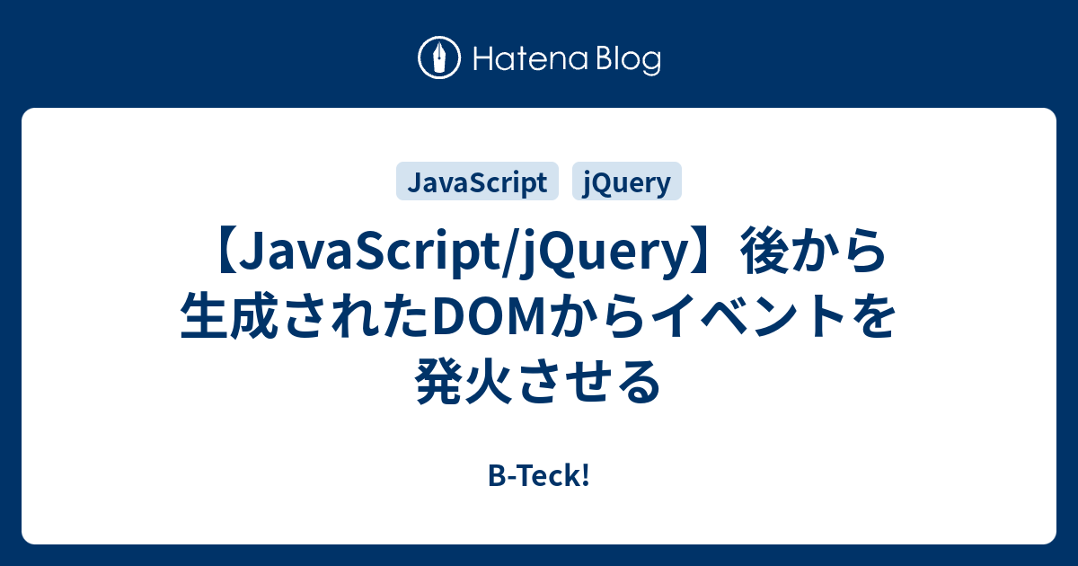 【JavaScript/jQuery】後から生成されたDOMからイベントを発火させる - B-Teck!