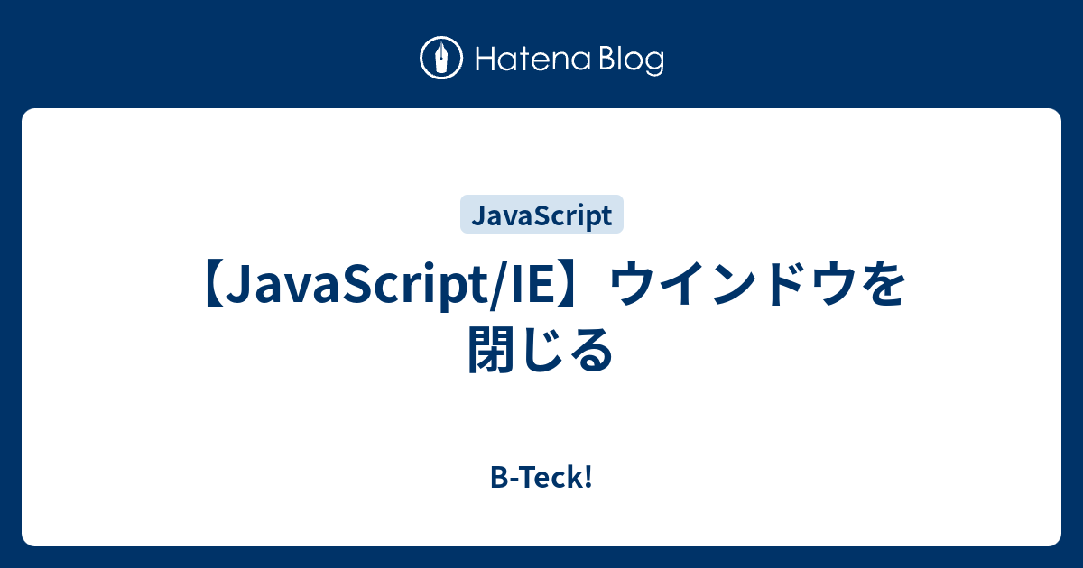 【JavaScript/IE】ウインドウを閉じる - B-Teck!