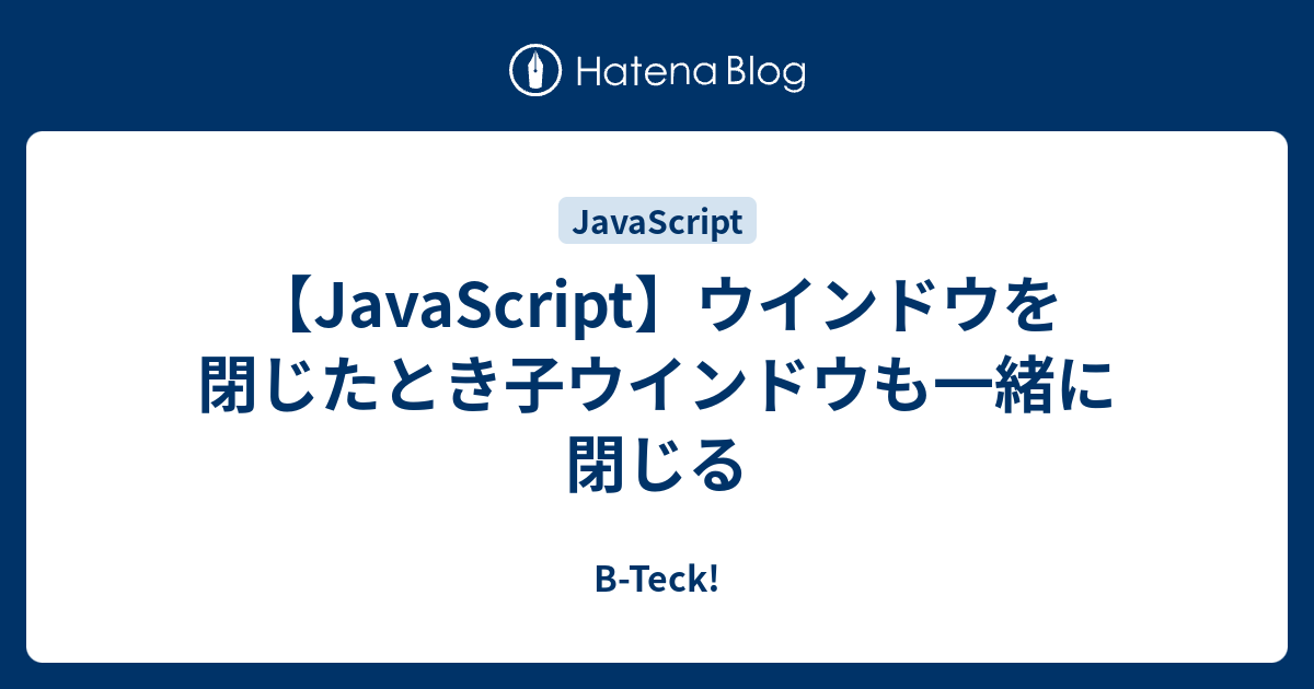【JavaScript】ウインドウを閉じたとき子ウインドウも一緒に閉じる - B-Teck!