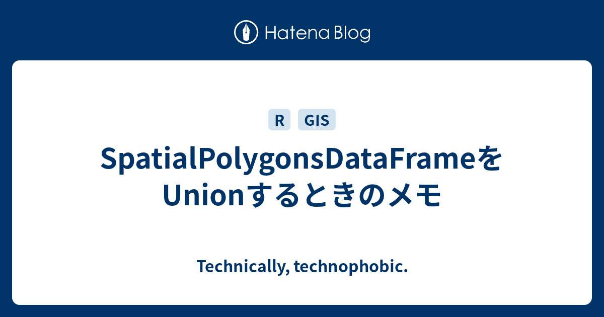 SpatialPolygonsDataFrameをUnionするときのメモ - Technically, technophobic.