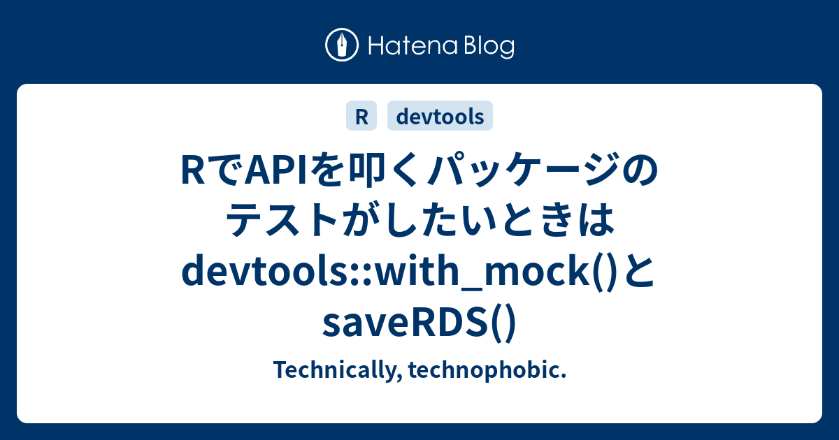 RでAPIを叩くパッケージのテストがしたいときはdevtools::with_mock()とsaveRDS() - Technically, technophobic.