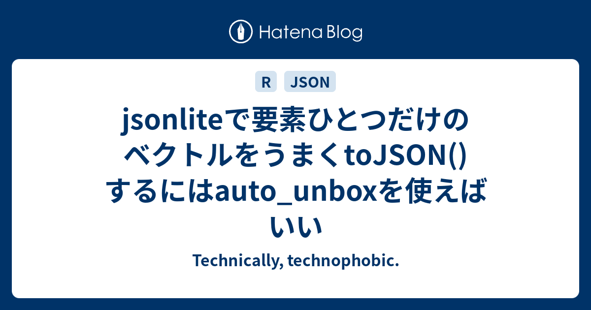 jsonliteで要素ひとつだけのベクトルをうまくtoJSON()するにはauto_unboxを使えばいい - Technically, technophobic.