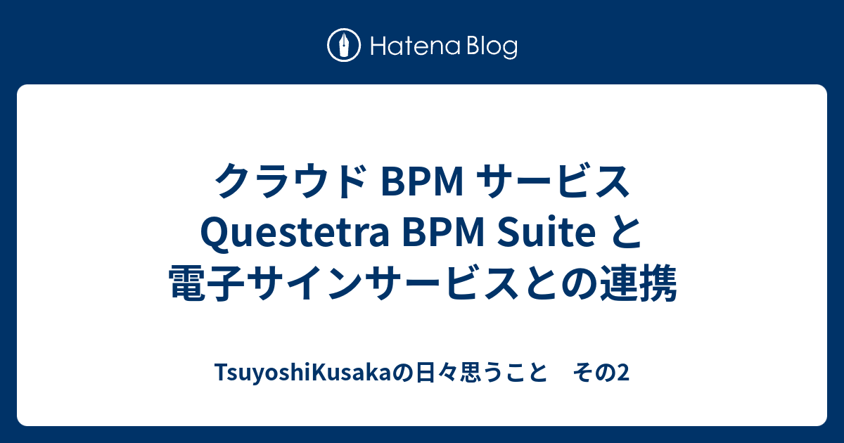 クラウド BPM サービス Questetra BPM Suite と電子サインサービスとの連携 - TsuyoshiKusakaの日々思うこと その2