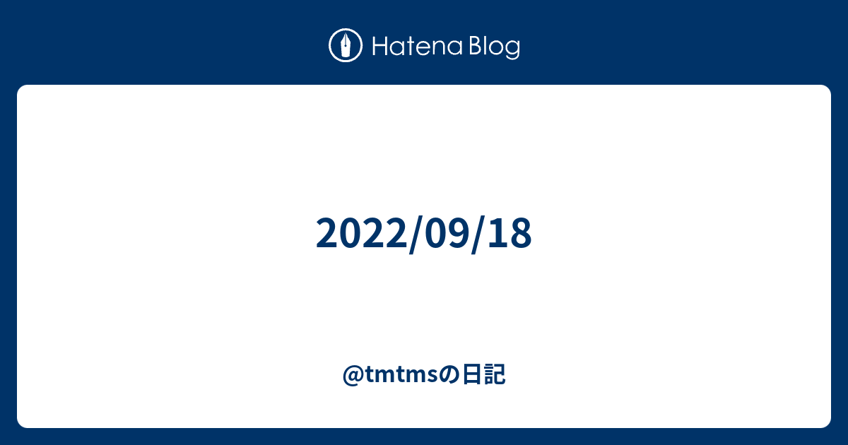 2022/09/18 - @tmtmsの日記