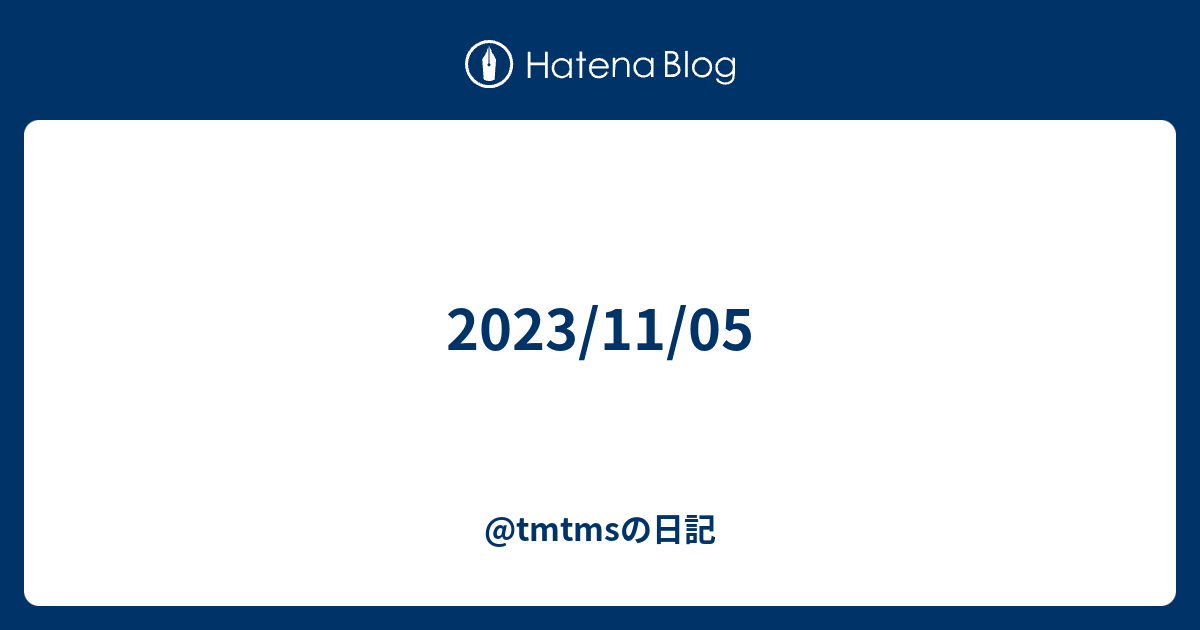 2023/11/05 - @tmtmsの日記