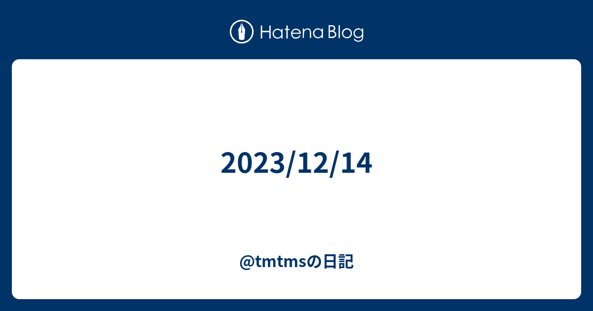2023/12/14 - @tmtmsの日記