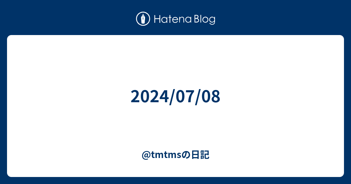 2024/07/08 - @tmtmsの日記