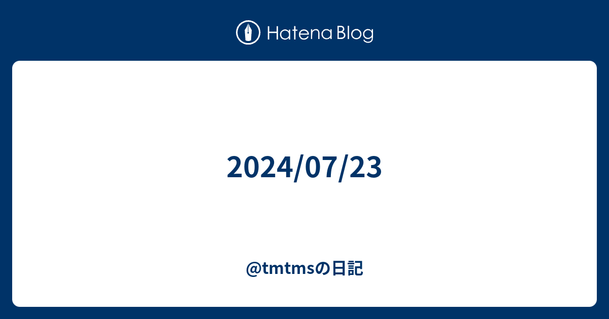 2024/07/23 - @tmtmsの日記
