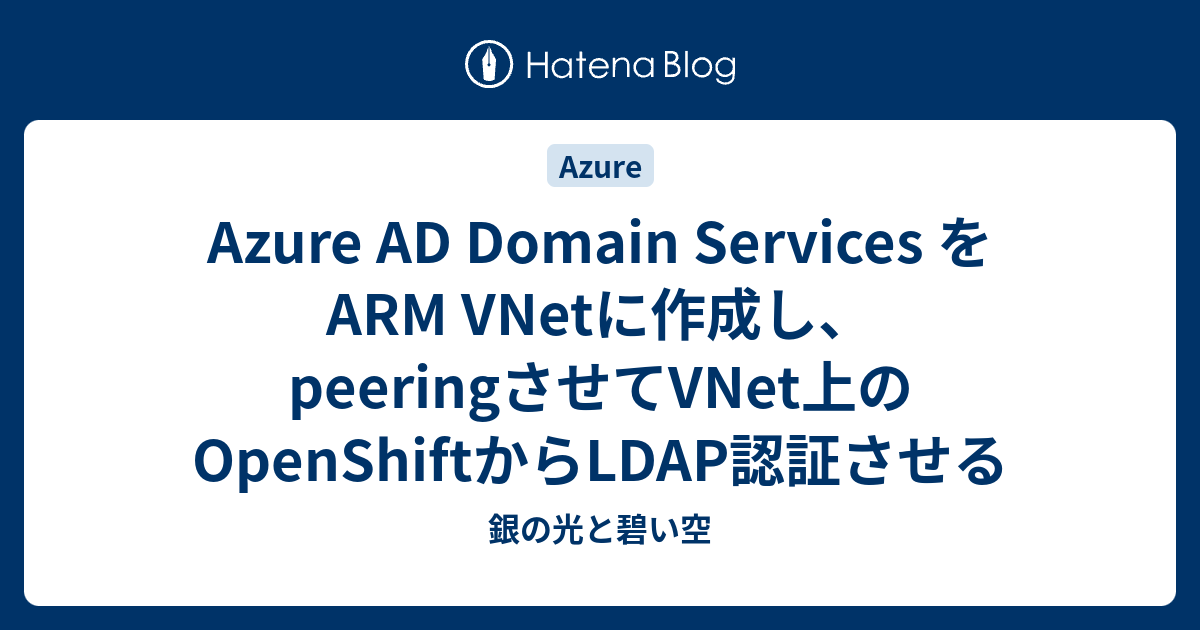Azure AD Domain Services を ARM VNetに作成し、peeringさせてVNet上のOpenShiftからLDAP認証させる - 銀の光と碧い空