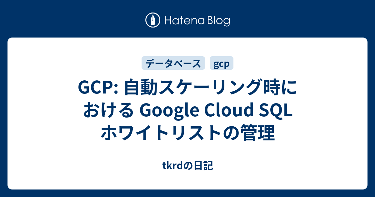 GCP: 自動スケーリング時における Google Cloud SQL ホワイトリストの管理 - tkrdの日記