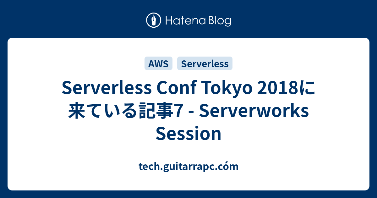 Serverless Conf Tokyo 2018に来ている記事7 - Serverworks Session - tech.guitarrapc.cóm