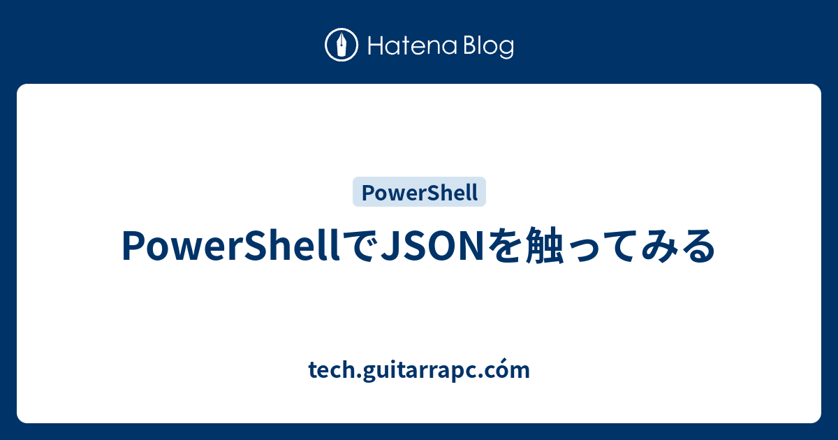PowerShellでJSONを触ってみる - tech.guitarrapc.cóm