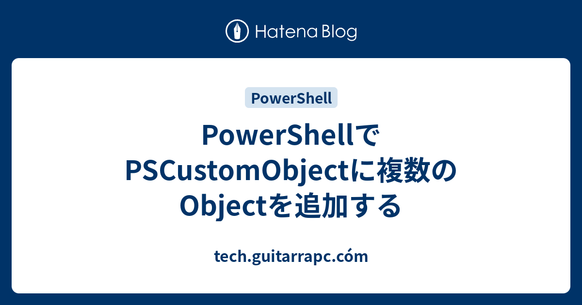 PowerShellでPSCustomObjectに複数のObjectを追加する - tech.guitarrapc.cóm