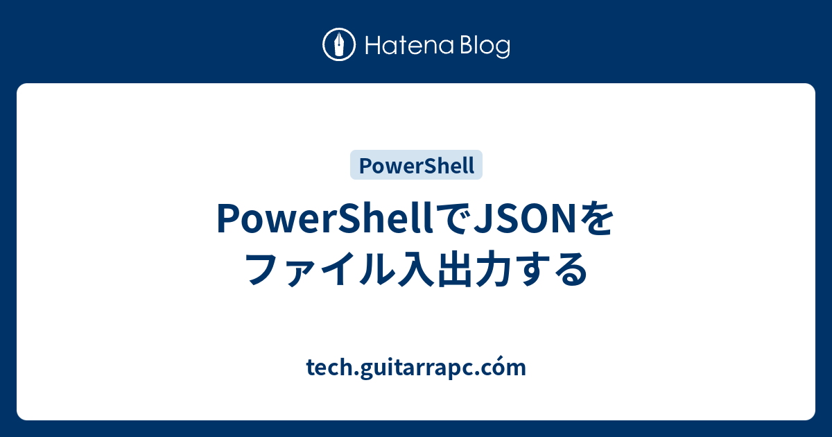 PowerShellでJSONをファイル入出力する - tech.guitarrapc.cóm