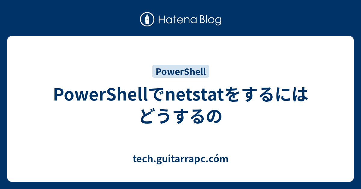 PowerShellでnetstatをするにはどうするの - tech.guitarrapc.cóm