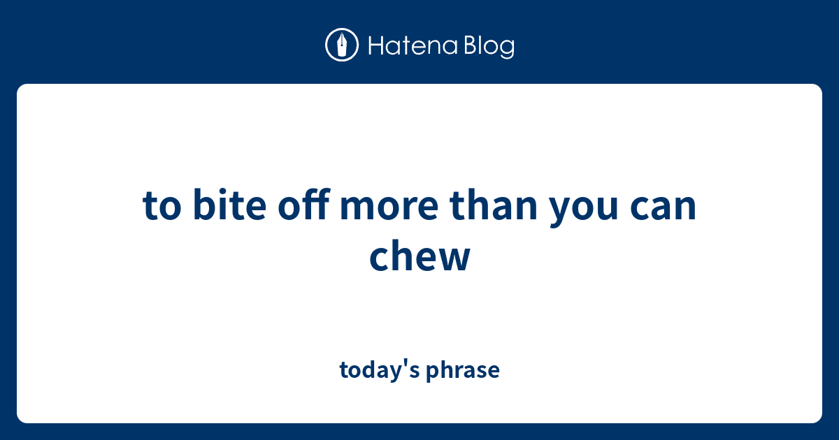 to bite off more than you can chew - today's phrase