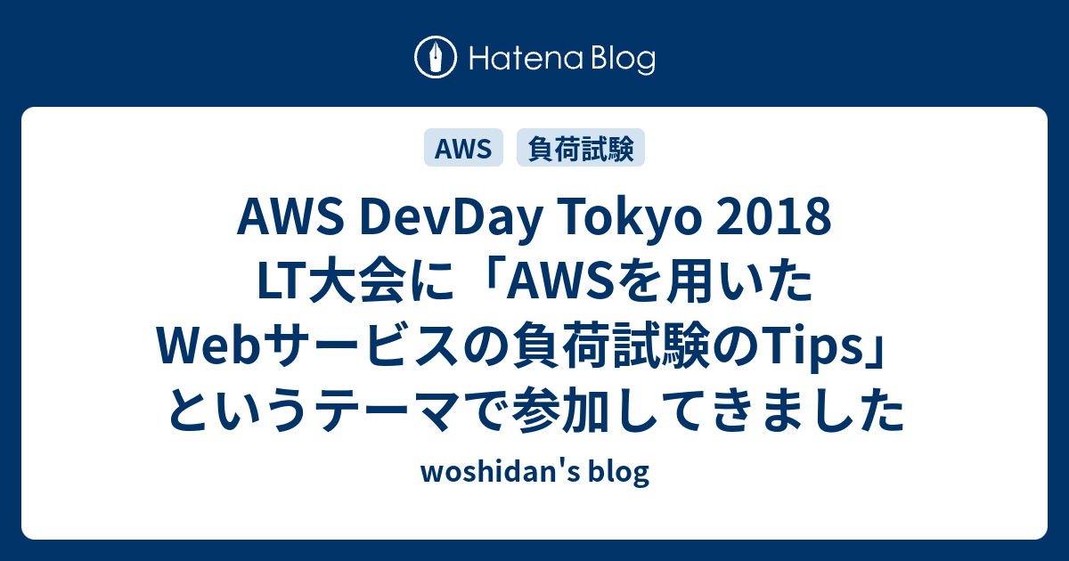 AWS DevDay Tokyo 2018 LT大会に「AWSを用いたWebサービスの負荷試験のTips」というテーマで参加してきました - woshidan's blog