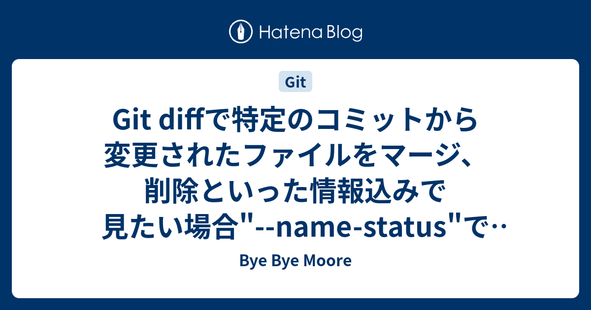 Git diffで特定のコミットから変更されたファイルをマージ、削除といった情報込みで見たい場合"--name-status"でイケる - Bye Bye Moore