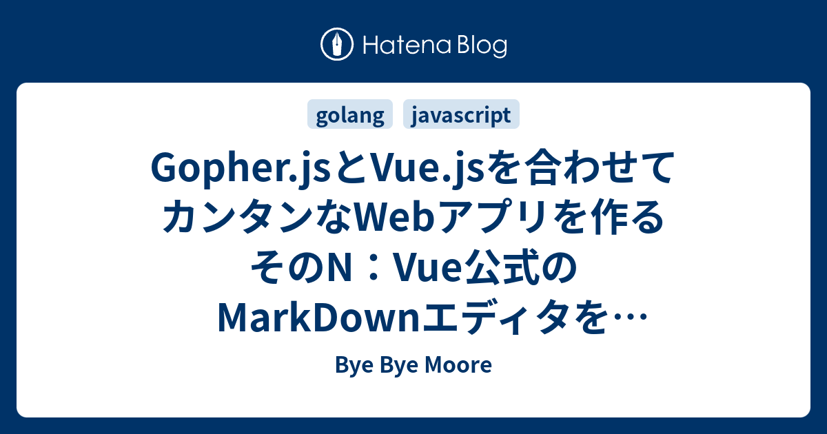 Gopher.jsとVue.jsを合わせてカンタンなWebアプリを作る そのN：Vue公式のMarkDownエディタを実装してみる - Bye Bye Moore