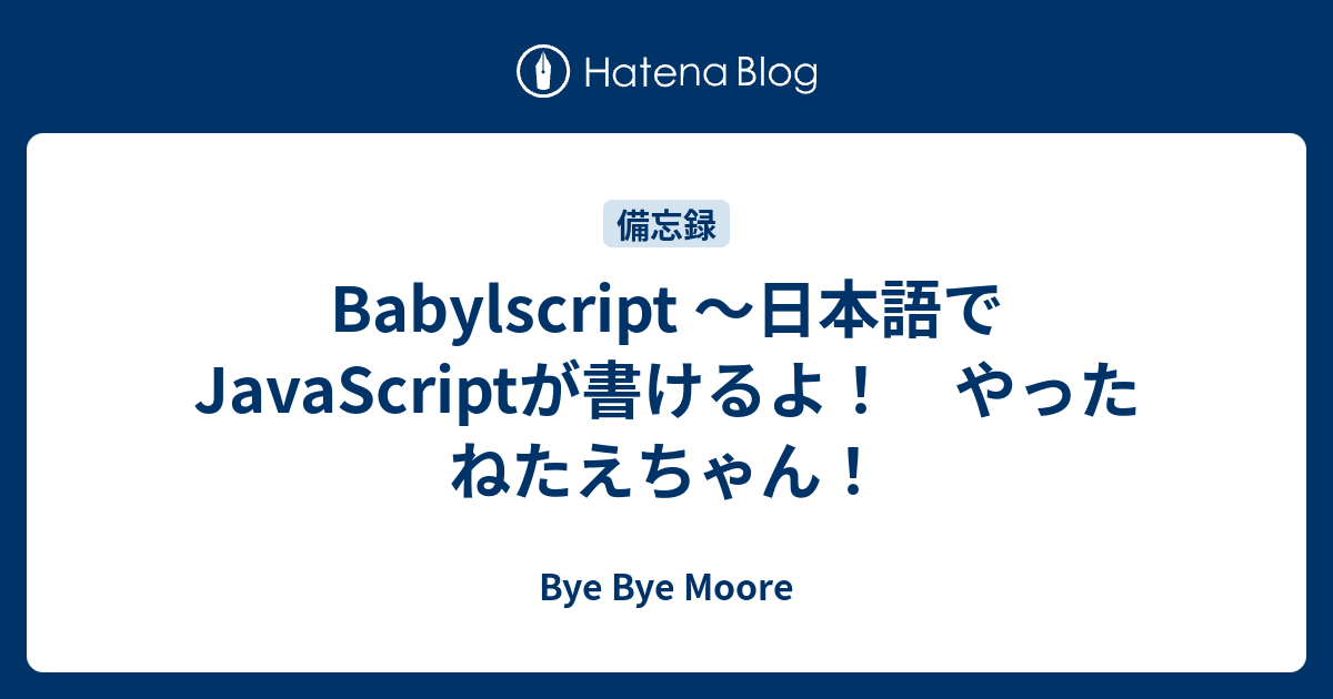 Babylscript 〜日本語でJavaScriptが書けるよ！ やったねたえちゃん！ - Bye Bye Moore