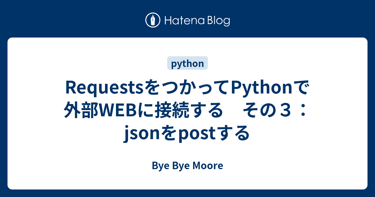 RequestsをつかってPythonで外部WEBに接続する その3：jsonをpostする - Bye Bye Moore